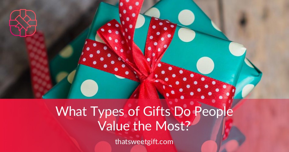 What Types of Gifts Do People Value the Most? | Thatsweetgift