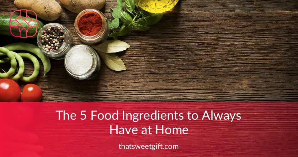 The 5 Food Ingredients to Always Have at Home | ThatSweetGift