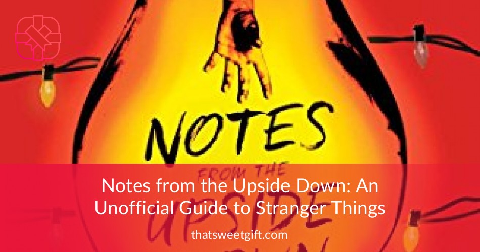Notes from the Upside Down: Guide to Stranger Things ThatSweetGift